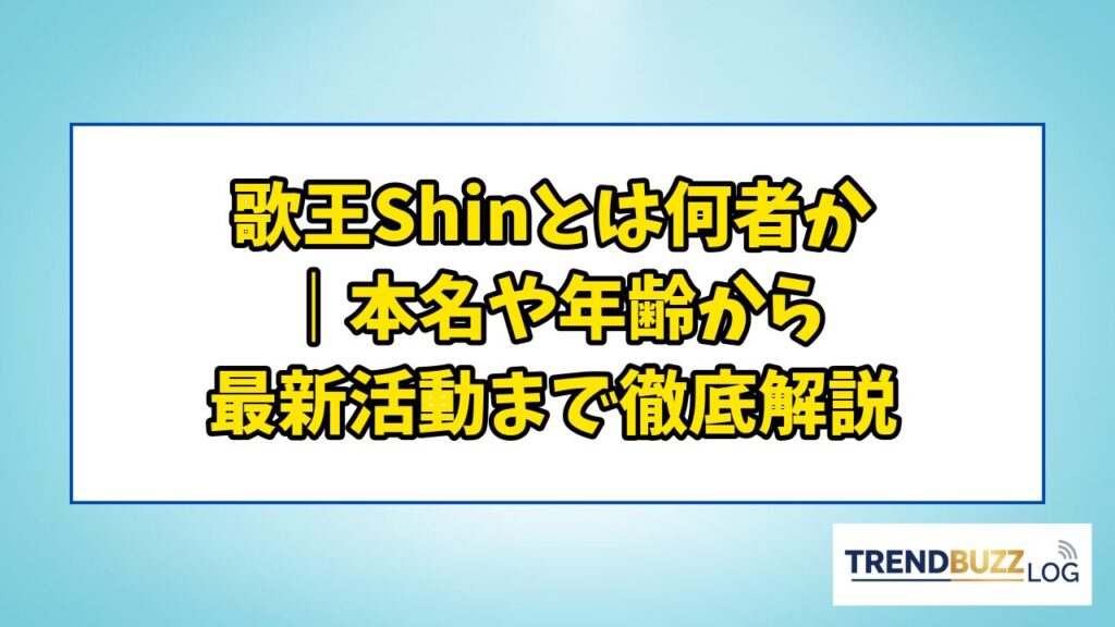 歌王Shinとは何者か｜本名や年齢から最新活動まで徹底解説 | TrendBuzzLog